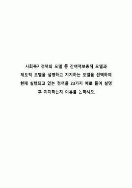 사회복지정책의 모델 중 잔여적보충적 모델과 제도적 모델을 설명하고 지지하는 모델을 선택하여 현재 실행되고 있는 정책을 23가지 예로 들어 설명 후 지지하는지 이유를 논하시오.-1페이지