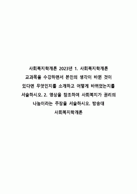 사회복지학개론 2023년 1. 사회복지학개론 교과목을 수강하면서 본인의 생각이 바뀐 것이 있다면 무엇인지를 소개하고 어떻게 바뀌었는지를 서술하시오. 2. 영상을 참조하여 사회복지가 권리의 나눔이라는 주장을 서술하시오. 방송대 사회복지학개론-1페이지