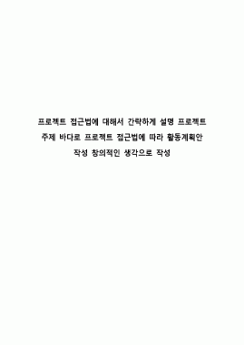 프로젝트 접근법에 대해서 간략하게 설명 프로젝트 주제 바다로 프로젝트 접근법에 따라 활동계획안 작성 창의적인 생각으로 작성-1페이지