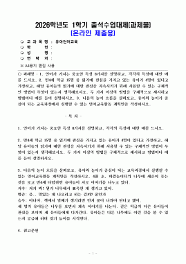 (2026학년도 1학기, 출석수업대체과제물, 유아언어교육) 1. 언어가 가지는 중요한 특성 8가지를 설명하고, 각각의 특성에 대한 예를 드시오. 2. 만4세 학급 15명 중 읽기에 관심을 가지고 있는 유아가 4명이 있다고 가정하고, 해당 유아들의 읽기에 대한 관심을 지속시키기 위해 사용할 수 있는 구체적인 방법이 무엇이 있는지 생각해보시오. 두 가지 이상의 방법을 구체적으로 제시하고 방법마다 예를 들어 설명하시오. 3. 다음의 놀이 흐름을 살펴보고, 유-1페이지