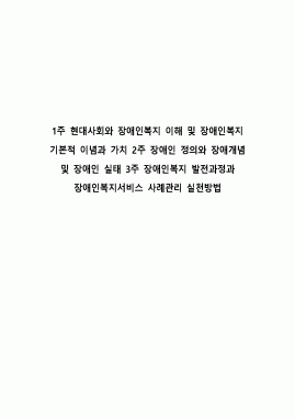1주 현대사회와 장애인복지 이해 및 장애인복지 기본적 이념과 가치 2주 장애인 정의와 장애개념 및 장애인 실태 3주 장애인복지 발전과정과 장애인복지서비스 사례관리 실천방법-1페이지
