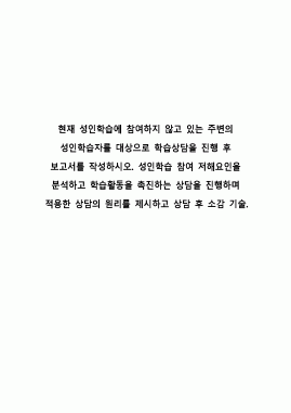 현재 성인학습에 참여하지 않고 있는 주변의 성인학습자를 대상으로 학습상담을 진행 후 보고서를 작성하시오. 성인학습 참여 저해요인을 분석하고 학습활동을 촉진하는 상담을 진행하며 적용한 상담의 원리를 제시하고 상담 후 소감 기술.-1페이지