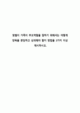 맞벌이 가족이 부모역할을 잘하기 위해서는 어떻게 양육을 분담하고 상의해야 할지 방법을 3가지 이상 제시하시오.-1페이지