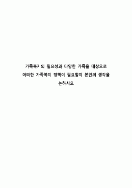가족복지의 필요성과 다양한 가족을 대상으로 어떠한 가족복지 정책이 필요할지 본인의 생각을 논하시오-1페이지
