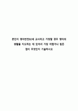 본인이 영아반만02세 교사라고 가정할 경우 영아의 생활을 지도하는 데 있어서 가장 어렵거나 힘든 점이 무엇인지 기술하시오-1페이지