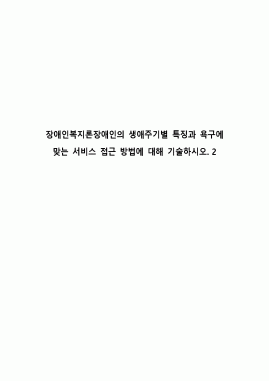 장애인복지론장애인의 생애주기별 특징과 욕구에 맞는 서비스 접근 방법에 대해 기술하시오. 2-1페이지