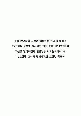 HD TV고화질 고선명 텔레비전 정의 특징 HD TV고화질 고선명 텔레비전 의의 동향 HD TV고화질 고선명 텔레비전와 일본방송 디지털미디어 HD TV고화질 고선명 텔레비전와 고화질 동영상-1페이지