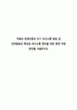 자페성 장애아동의 초기 의사소통 발달 및 언어발달의 특성과 의사소통 증진을 위한 환경 마련 방안을 서술하시오-1페이지