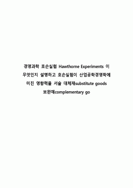 경영과학 호손실험 Hawthorne Experiments 이 무엇인지 설명하고 호손실험이 산업공학경영학에 미친 영향력을 서술 대체재substitute goods 보완재complementary go-1페이지