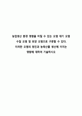 농업생산 환경 영향을 미칠 수 있는 오염 대기 오염 수질 오염 및 토양 오염으로 구분할 수 있다. 이러한 오염의 원인과 농축산물 생산에 끼치는 영향에 대하여 기술하시오-1페이지