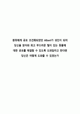흰쥐에게 공포 조건화되었던 Albert가 성인이 되어 당신을 찾아와 희고 부드러운 털이 있는 동물에 대한 공포를 해결할 수 있도록 도와달라고 한다면 당신은 어떻게 도와줄 수 있겠는가-1페이지