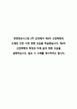 경영정보시스템 2주 강의에서 제4차 산업혁명의 도래로 인한 사회 변화 모습을 학습했습니다. 제4차 산업혁명의 특징과 미래 삶의 변화 모습을 설명하십시오. 필요 시 사례를 제시하여도 됩니다.-1페이지