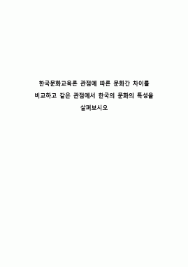 한국문화교육론 관점에 따른 문화간 차이를 비교하고 같은 관점에서 한국의 문화의 특성을 살펴보시오-1페이지
