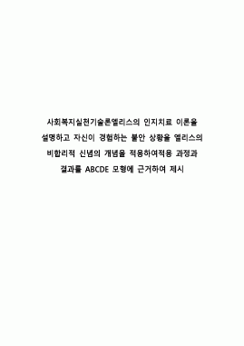 사회복지실천기술론엘리스의 인지치료 이론을 설명하고 자신이 경험하는 불안 상황을 엘리스의 비합리적 신념의 개념을 적용하여적용 과정과 결과를 ABCDE 모형에 근거하여 제시-1페이지
