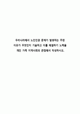 우리나라에서 노인인권 문제가 발생하는 주된 이유가 무엇인지 기술하고 이를 해결하기 노력을 개인 가족 지역사회의 관점에서 작성하시오.-1페이지