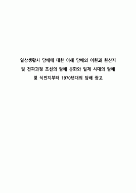 일상생활사 담배에 대한 이해 담배의 어원과 원산지 및 전파과정 조선의 담배 문화와 일제 시대의 담배 및 식민지부터 1970년대의 담배 광고-1페이지