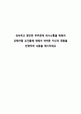 성숙하고 원만한 부부관계 의사소통을 위해서 갖춰야할 요건들에 대해서 여러분 자신의 경험을 반영하여 내용을 제시하세요-1페이지