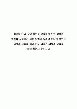 성인학습 및 상담 성인을 교육하기 위한 방법과 아동을 교육하기 위한 방법이 달라야 한다면 성인은 어떻게 교육을 해야 하고 아동은 어떻게 교육을 해야 하는지 논하시오-1페이지