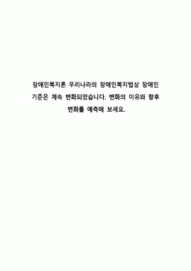 장애인복지론 우리나라의 장애인복지법상 장애인 기준은 계속 변화되었습니다. 변화의 이유와 향후 변화를 예측해 보세요.-1페이지