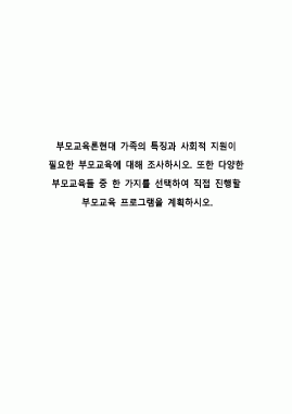 부모교육론현대 가족의 특징과 사회적 지원이 필요한 부모교육에 대해 조사하시오. 또한 다양한 부모교육들 중 한 가지를 선택하여 직접 진행할 부모교육 프로그램을 계획하시오.-1페이지