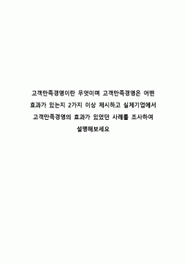고객만족경영이란 무엇이며 고객만족경영은 어떤 효과가 있는지 2가지 이상 제시하고 실제기업에서 고객만족경영의 효과가 있었던 사례를 조사하여 설명해보세요-1페이지