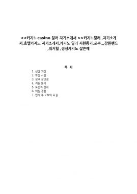 <<카지노casino 딜러 자기소개서 >>카지노딜러 ,자기소개서,호텔카지노 자기소개서,카지노 딜러 지원동기,포부,,,강원랜드 ,워커힐 ,정성카지노 잘쓴예-1페이지